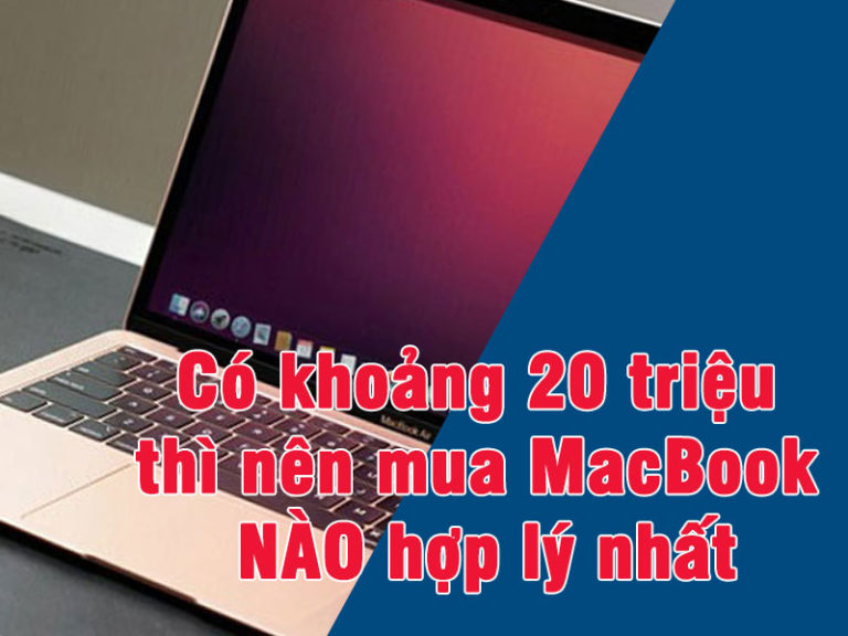 Macbook 20 triệu | Nên mua Macbook nào hợp lý nhất